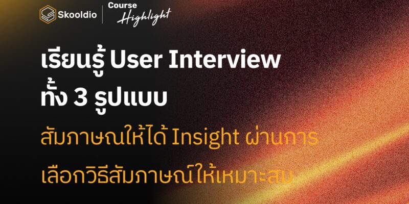 สัมภาษณ์ User ให้ได้ Insight: เรียนรู้ User Interview ทั้ง 3 รูปแบบ | Skooldio Blog